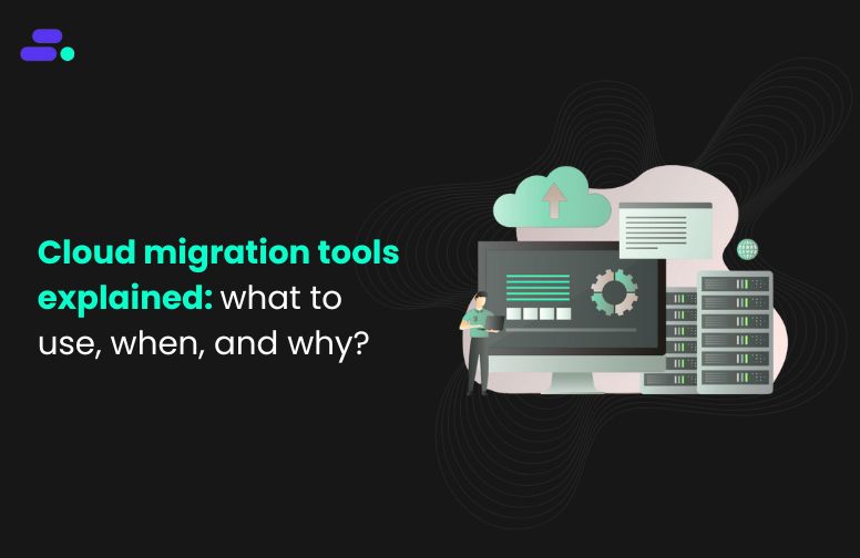 Cloud migration tools explained: what to use, when, and why